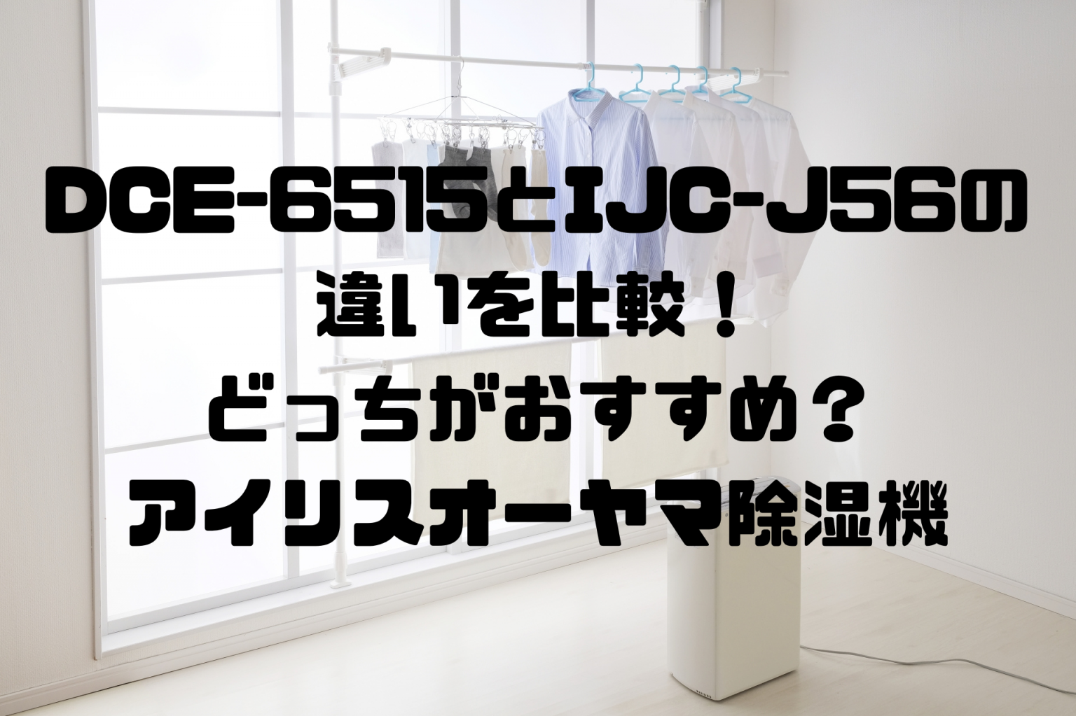DCE-6515とIJC-J56の違いを比較！どっちがおすすめ？アイリスオーヤマ除湿機 - ママパパマップ『LIFE（ライフ）』